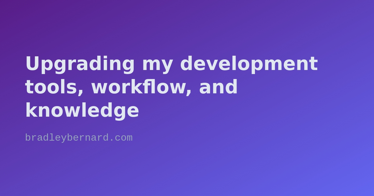 Upgrading my development tools, workflow, and knowledge - Bradley Bernard